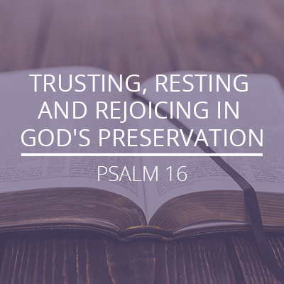 Psalm 16 – “Trusting, Resting and Rejoicing in God’s Preservation ...
