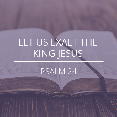 Psalm 24 – “Let Us Exalt the King Jesus” – Grace Community Bible Church